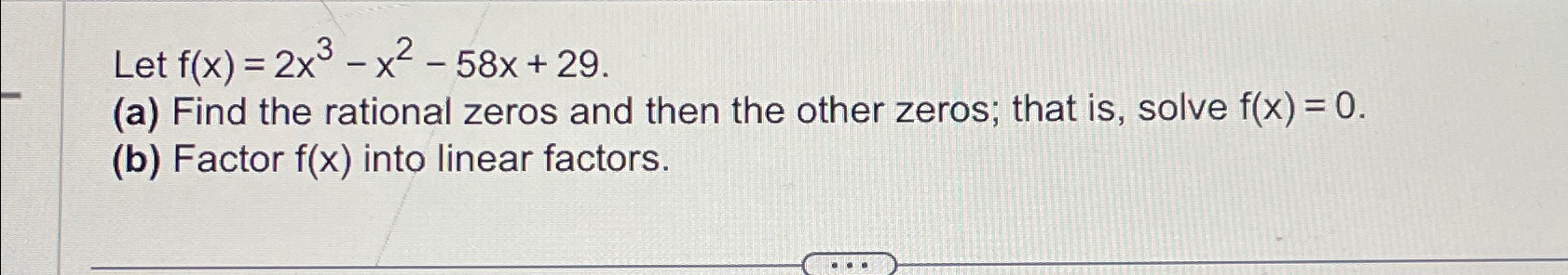 Solved Let f(x)=2x3-x2-58x+29(a) Find the rational zeros | Chegg.com Solved Let f(x)=2x3-x2-58x+29(a) Find the rational zeros | Chegg.com