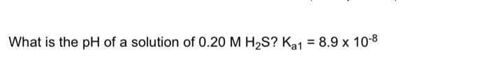 Solved What is the pH of a solution of 0.20 M H2S? Ka1 = 8.9 | Chegg.com