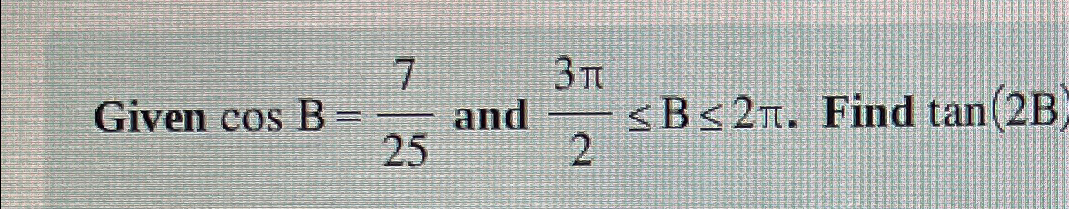 Solved Given cosB=725 ﻿and 3π2≤B≤2π. ﻿Find tan(2B) | Chegg.com