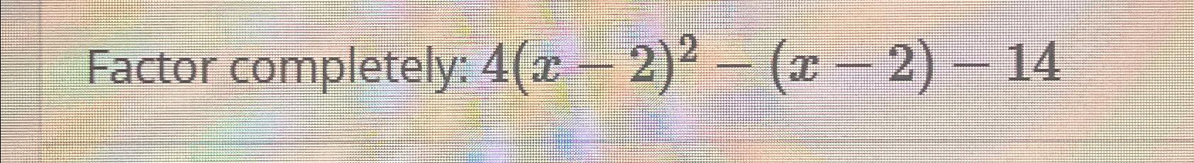 Solved Factor completely: 4(x-2)2-(x-2)-14 | Chegg.com
