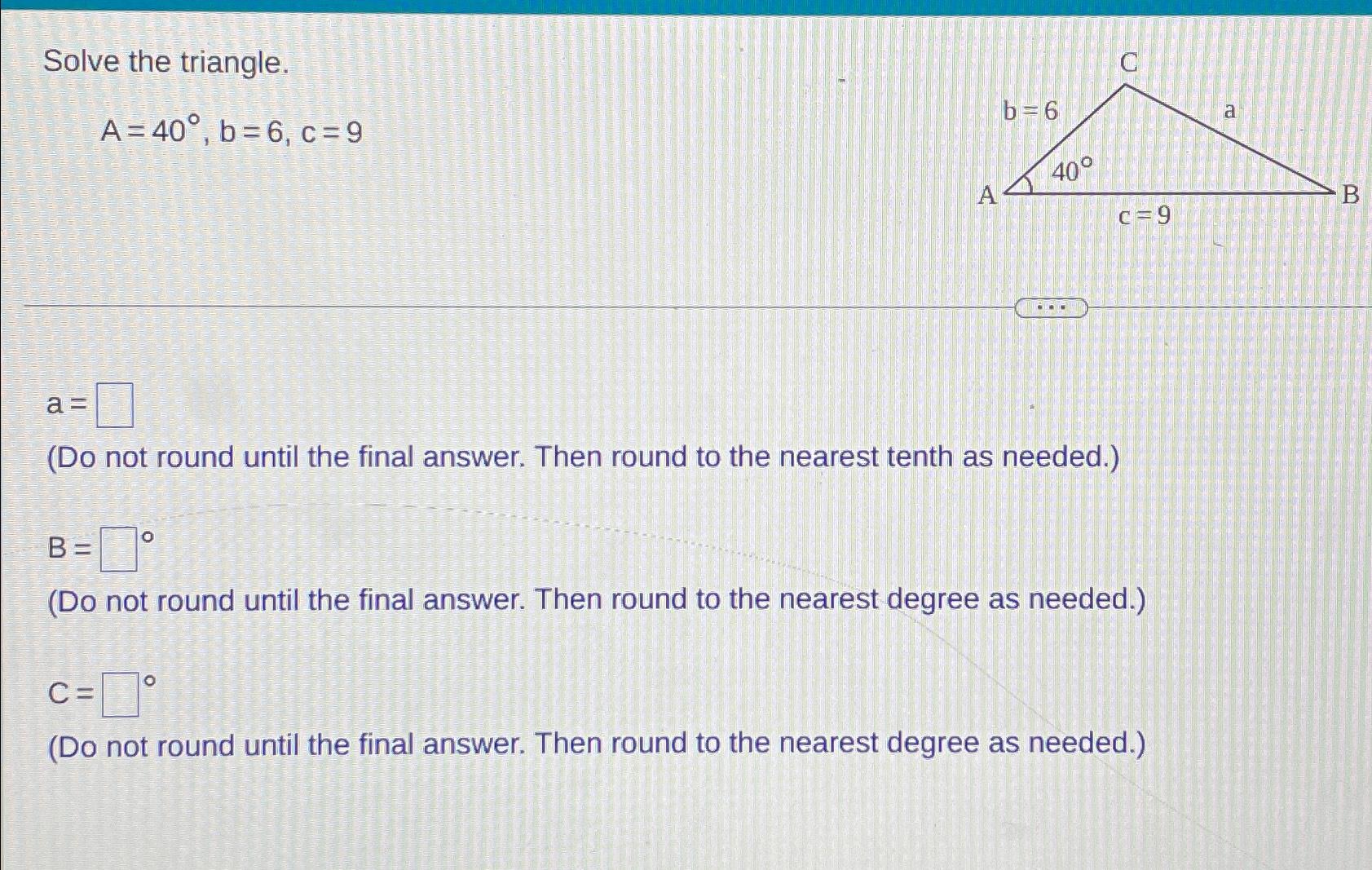 Solved Solve the triangle.A=40°,b=6,c=9a=(Do not round until | Chegg.com
