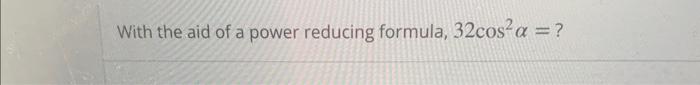 Solved With the aid of a power reducing formula, 32cos²a = ? | Chegg.com