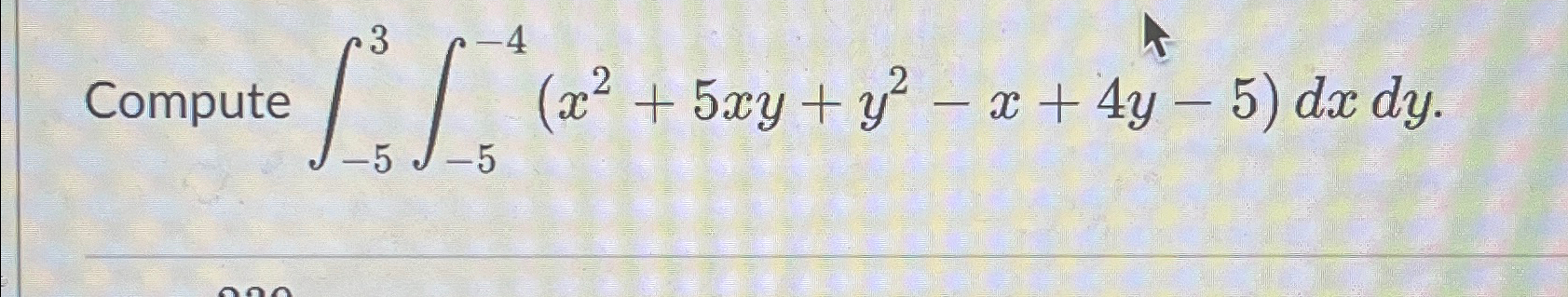 Solved Compute ∫-53∫-5-4(x2+5xy+y2-x+4y-5)dxdy | Chegg.com
