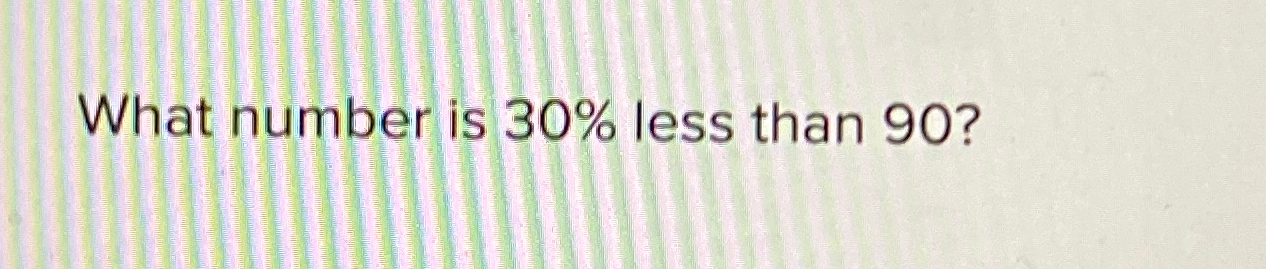 Solved What number is 30% ﻿less than 90? | Chegg.com