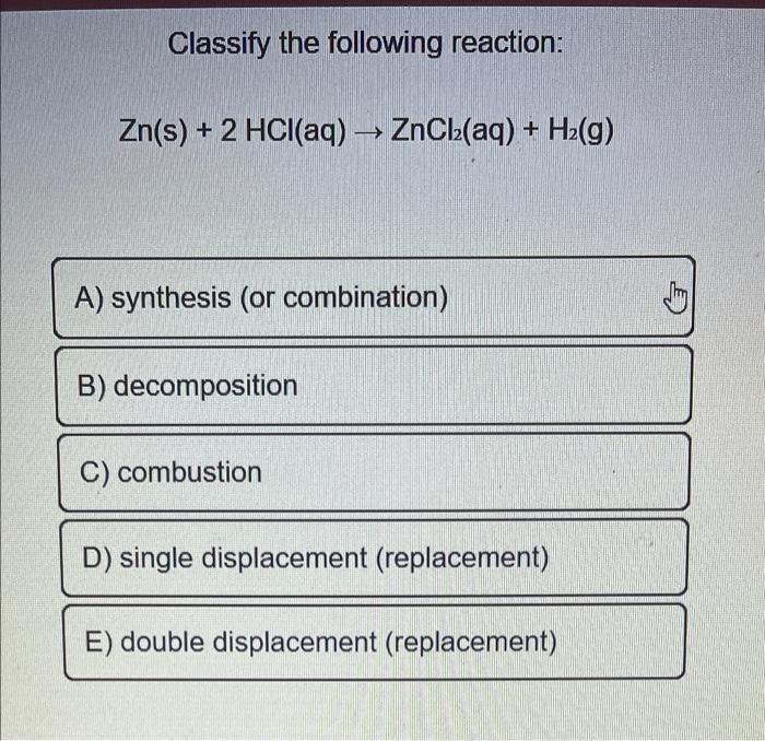 Solved Classify the following reaction: Zn(s) + 2 HCl(aq) → | Chegg.com