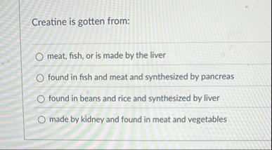 Solved Creatine is gotten from:meat, fish, or is made by the | Chegg.com