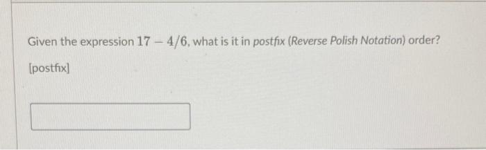 Solved Given the expression 17−4/6, what is it in postfix | Chegg.com