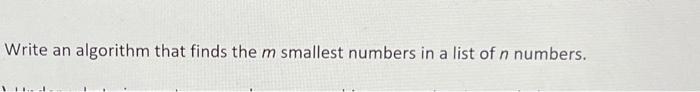 Solved Write an algorithm that finds the m smallest numbers | Chegg.com