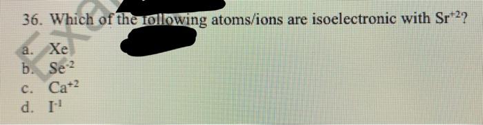 Solved 36. Which of the dlowing atoms/ions are isoelectronic | Chegg.com