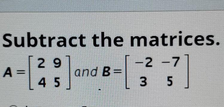 Solved Subtract the matrices. 2 9 -2 -7 A= and B= 4 5 3 5 s | Chegg.com