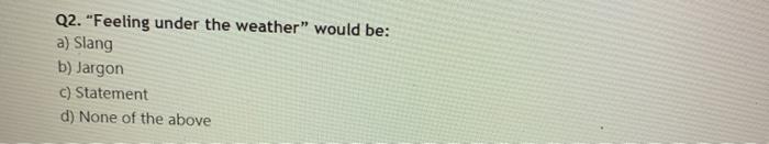 Solved Q2. "Feeling under the weather" would be: a) Slang b) | Chegg.com