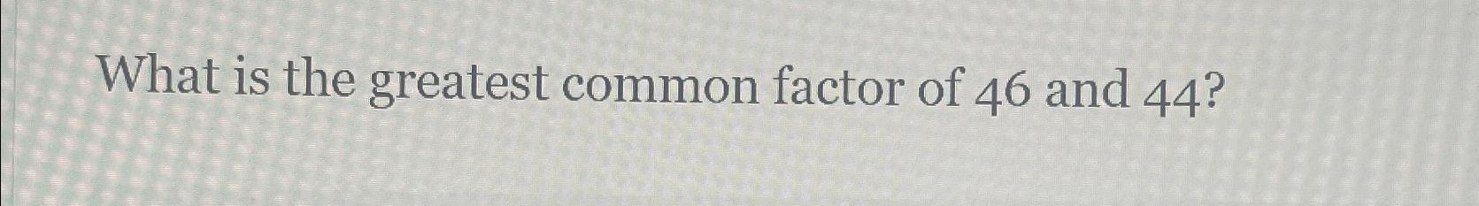 Solved What is the greatest common factor of 46 ﻿and 44 ? | Chegg.com