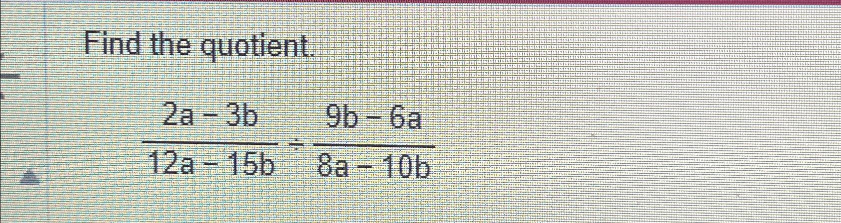 Solved Find the quotient.2a-3b12a-15b÷9b-6a8a-10b | Chegg.com