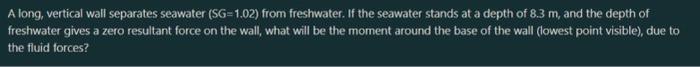 Solved A long, vertical wall separates seawater ( SG=1.02 ) | Chegg.com Solved A long, vertical wall separates seawater ( SG=1.02 ) | Chegg.com