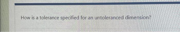 Solved How is a tolerance specified for an untoleranced | Chegg.com