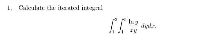 Solved 1. Calculate the iterated integral ∫13∫15xylnydydx | Chegg.com