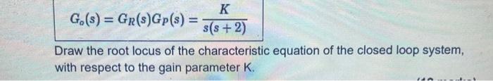 Solved Go(s)=GR(s)Gp(s)=s(s+2)K Draw the root locus of the | Chegg.com
