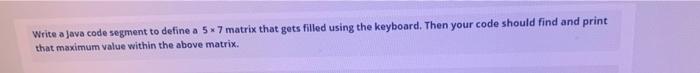 Solved Write a Java code segment to define a 5* 7 matrix | Chegg.com
