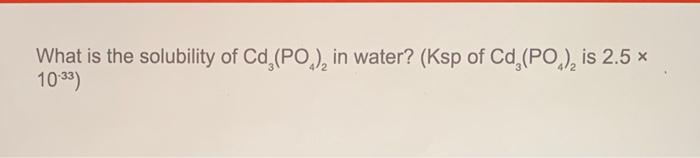 Solved What is the solubility of Cd3(PO4)2 in water? (Ksp of | Chegg.com