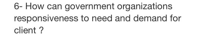 Solved 6- How can government organizations responsiveness to | Chegg.com