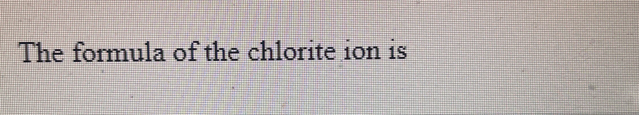 Solved The formula of the chlorite ion is | Chegg.com