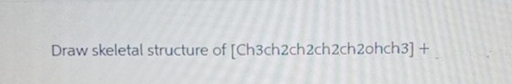 Solved jDraw skeletal structure of [Ch3ch2ch2ch2ch2ohch3] + | Chegg.com
