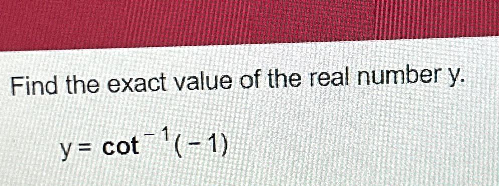 Solved Find the exact value of the real number y.y=cot-1(-1) | Chegg.com