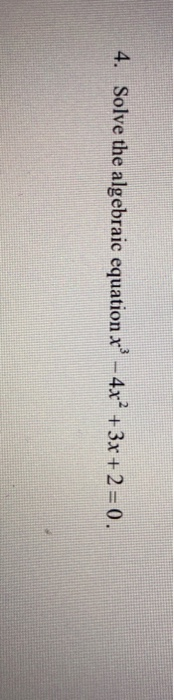 Solved 4. Solve the algebraic equation x - 4x² + 3x + 2 = 0. | Chegg.com