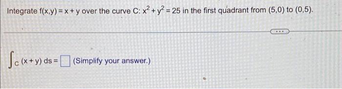 Solved Integrate f(x,y) = x + y over the curve C: x2 + y2 = | Chegg.com