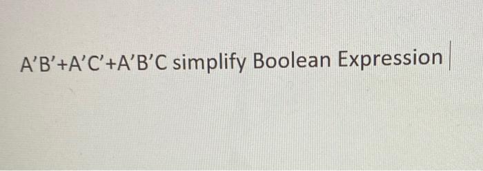 Solved A'B'+A'C'+A'B'C simplify Boolean Expression | Chegg.com