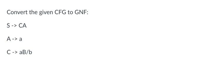 Solved Convert the given CFG to GNF: S→CAA→aC→aB/bConvert | Chegg.com