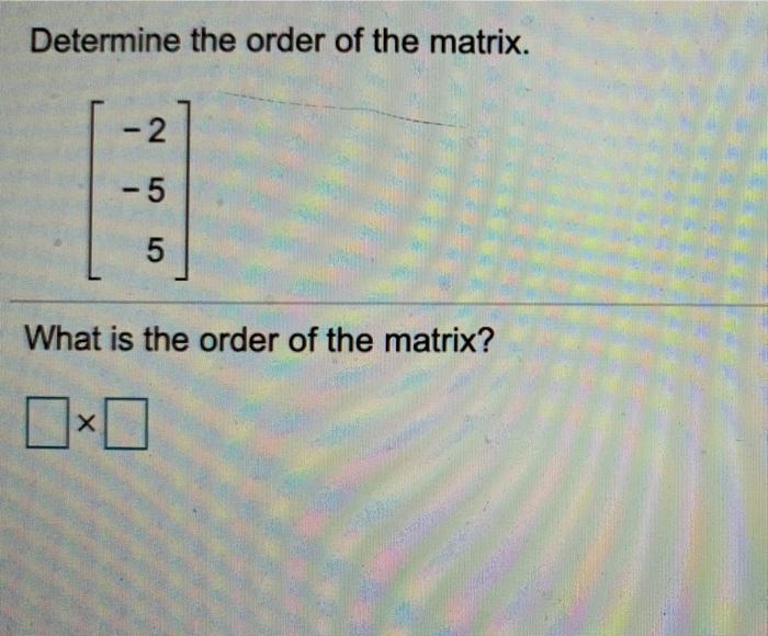 Solved Determine the order of the matrix. 2 -5 5 What is the | Chegg.com