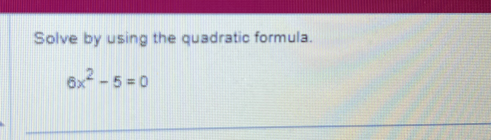 Solved Solve by using the quadratic formula.6x2-5=0 | Chegg.com