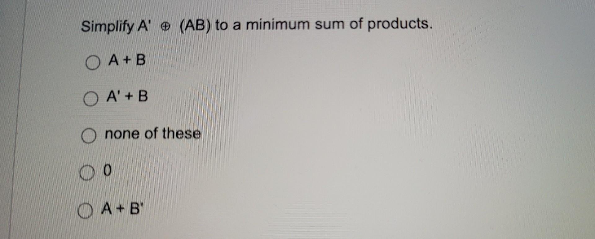Solved Simplify A′⊕(AB) to a minimum sum of products. A+B | Chegg.com