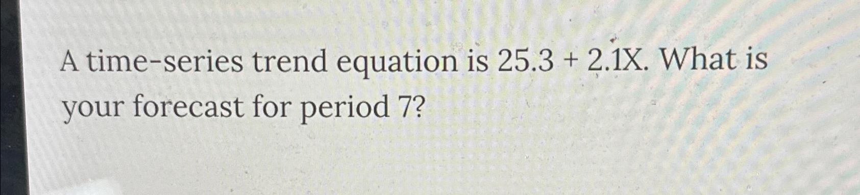 Solved A time-series trend equation is 25.3+2.1x. ﻿What is | Chegg.com