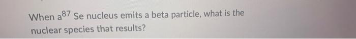 Solved When a87 Se nucleus emits a beta particle, what is | Chegg.com