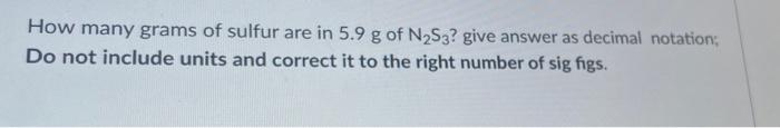 Solved How many grams of sulfur are in 5.9 g of N2S3? give | Chegg.com