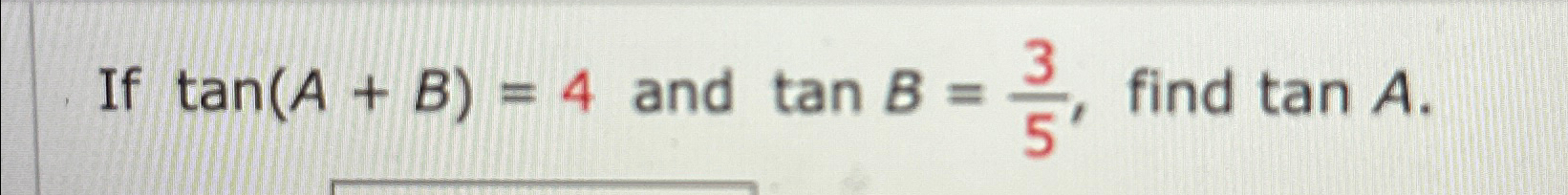 Solved If tan(A+B)=4 ﻿and tanB=35, ﻿find tanA. | Chegg.com