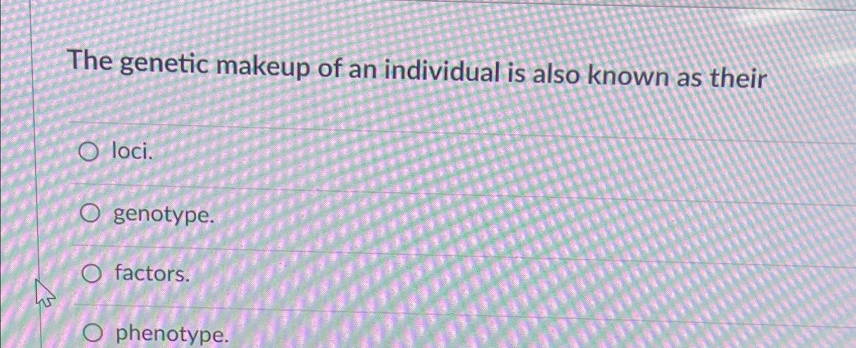 Solved The genetic makeup of an individual is also known as | Chegg.com