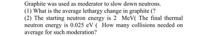 Solved Graphite was used as moderator to slow down neutrons. | Chegg.com