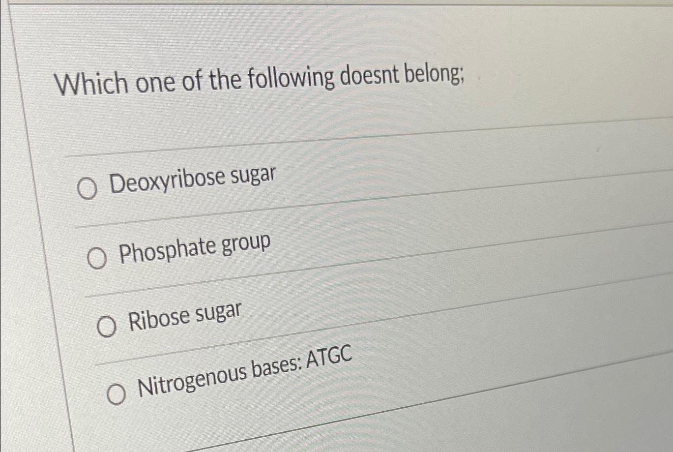 Solved Which one of the following doesnt belong;Deoxyribose | Chegg.com
