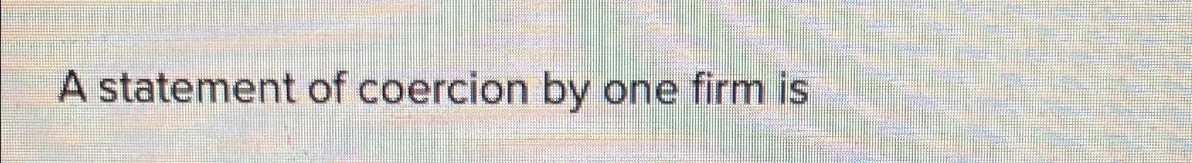 Solved A statement of coercion by one firm is | Chegg.com