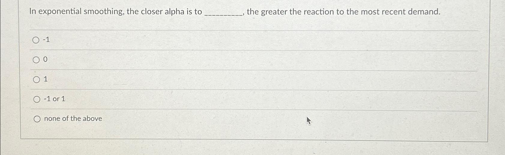 Solved In exponential smoothing, the closer alpha is to the | Chegg.com