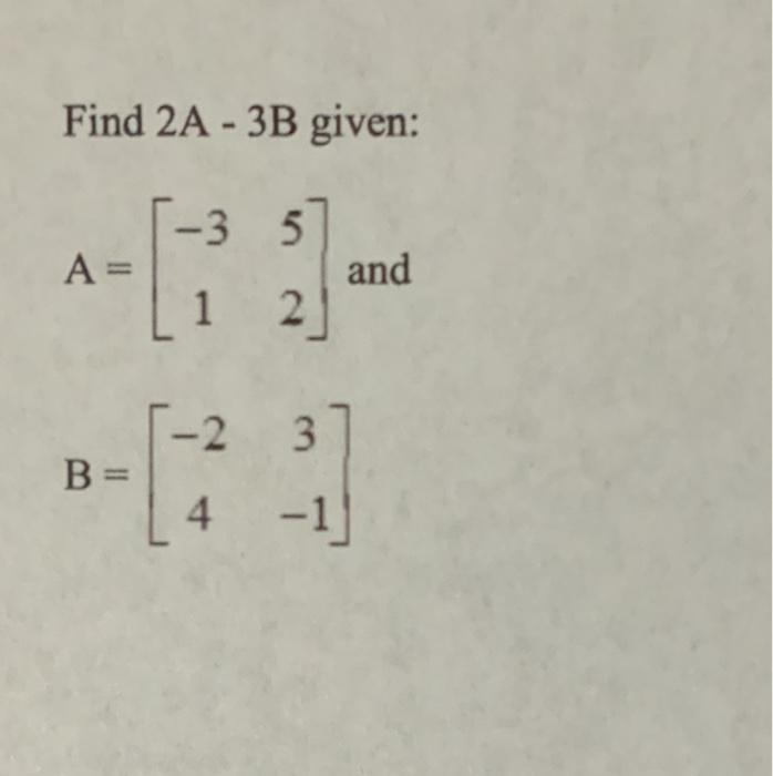 Solved Find 2A - 3B given: -3 5 A= and 1 2 3 B= 4 -1 | Chegg.com