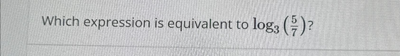 Solved Which expression is equivalent to log3(57) ? | Chegg.com