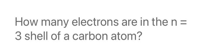 Solved How many electrons are in the n= 3 shell of a carbon | Chegg.com