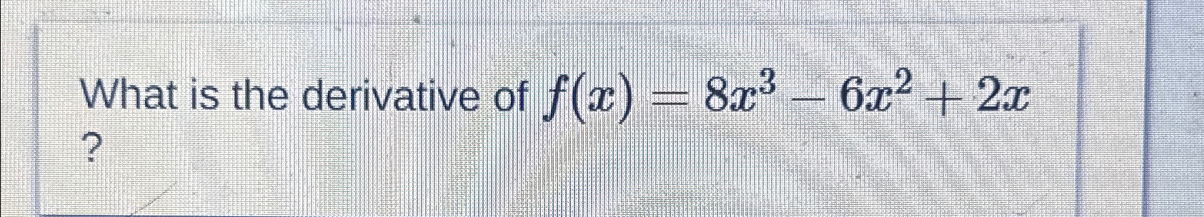 Solved What is the derivative of f(x)=8x3-6x2+2x ? | Chegg.com