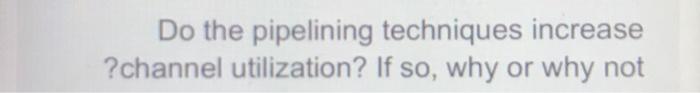 Solved Do the pipelining techniques increase ?channel | Chegg.com