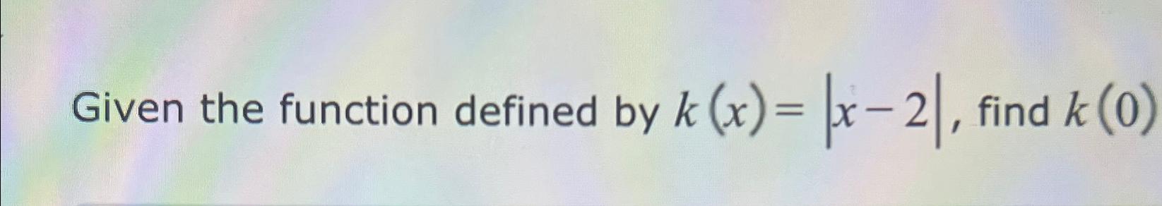 Solved Given the function defined by k(x)=|x-2|, ﻿find k(0) | Chegg.com