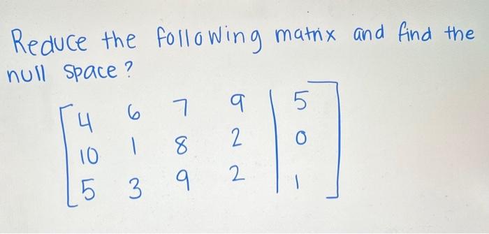 Solved Reduce the following matrix and find the null space? | Chegg.com